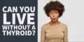 Can You Live Without a Thyroid? (Learn How to Thrive)
