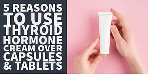 5 Reasons to Use Thyroid Hormone Cream Over Capsules & Tablets